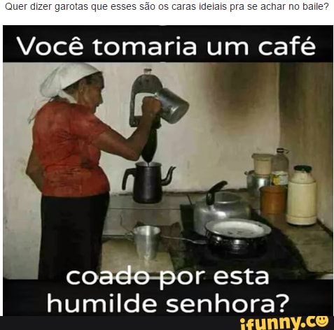 Quer que Você tomaria um café coado por esta humilde senhora? - iFunny ...