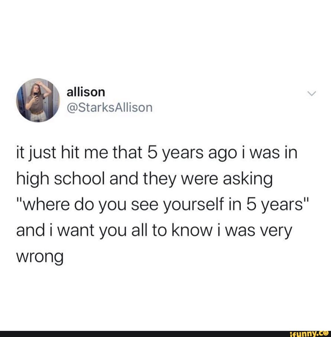 Allison it just hit me that 5 years ago was in high school and they ...