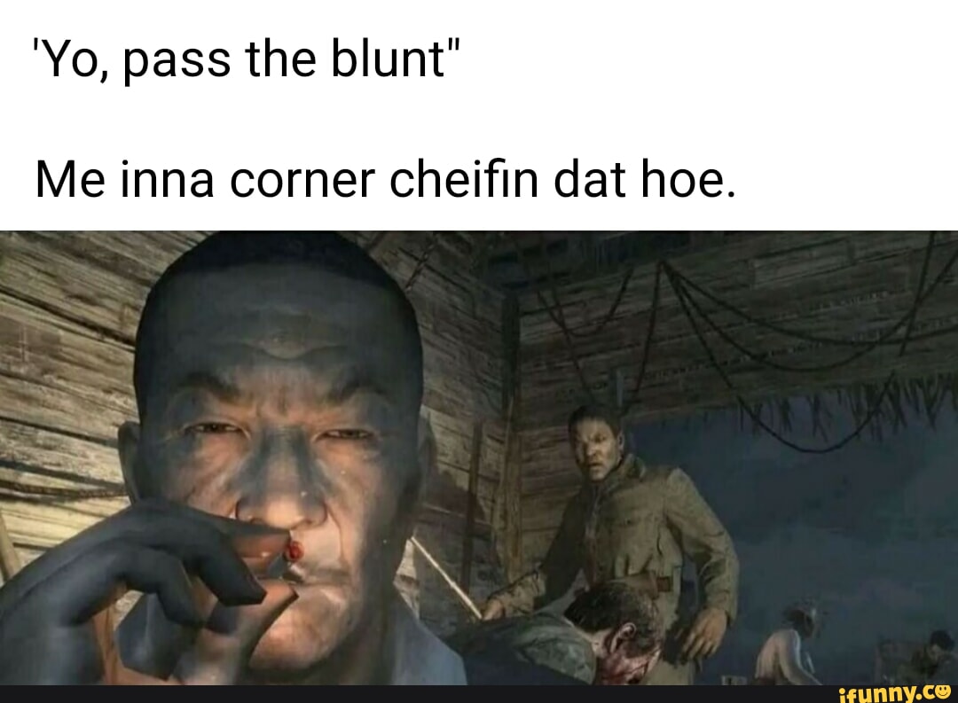 'Yo, pass the blunt" Me inna corner cheifin dat hoe. AN - iFunny