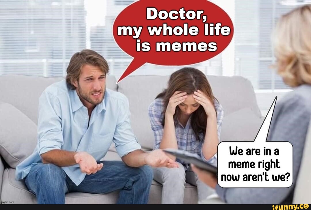 Doctor, my whole life is memes We are ina meme right now aren't we ...
