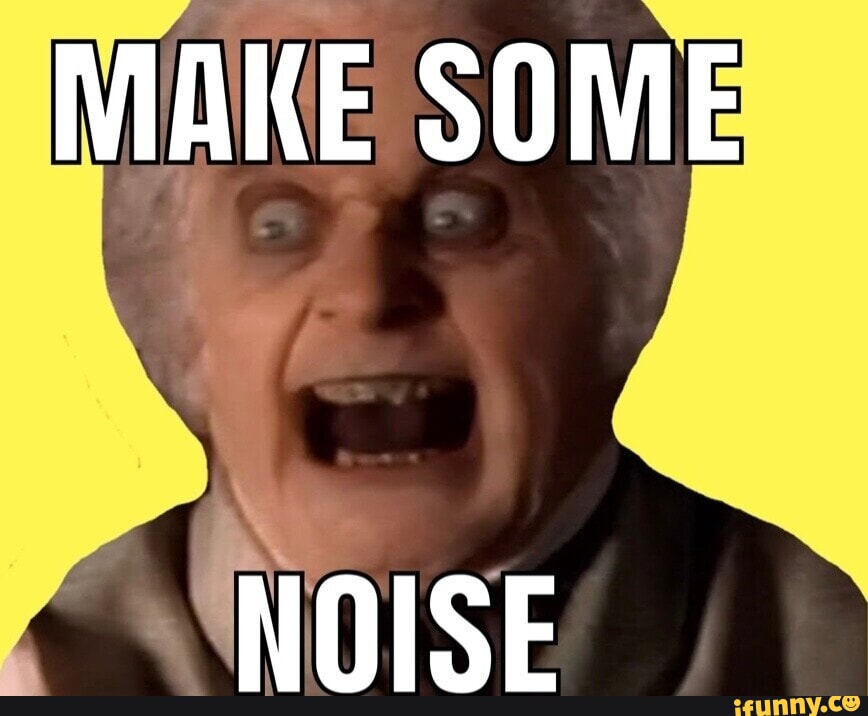 MAKE SOME NOISE - iFunny