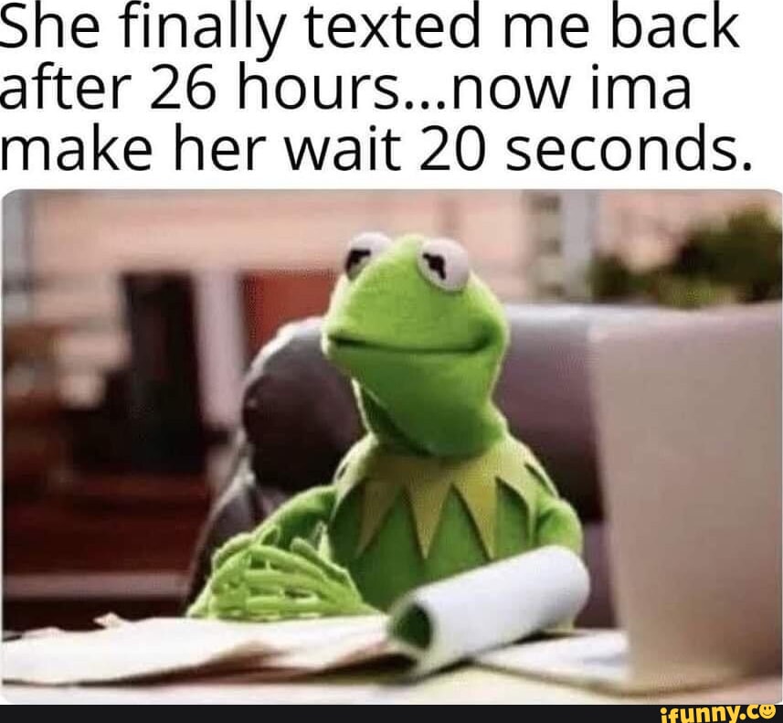 She finally texted me back after 26 hours...now ima make her wait 20 ...