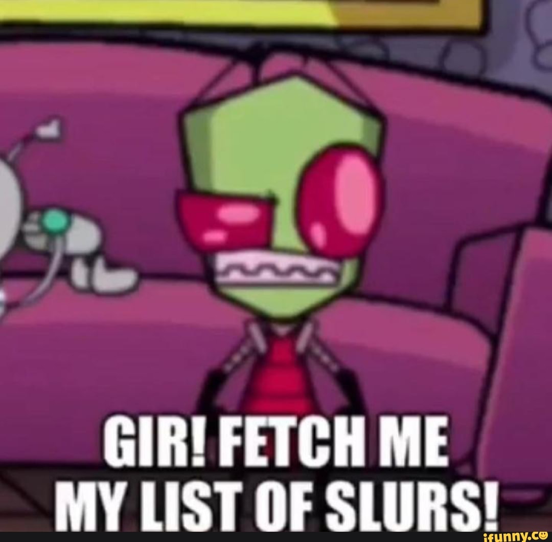 GIR! FETCH ME MY LIST OF SLURS! - iFunny