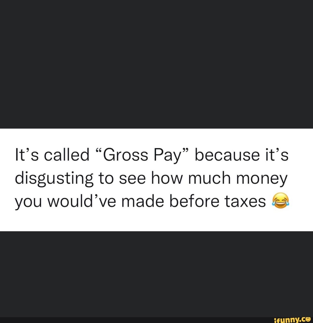 It's called "Gross Pay" because it's disgusting to see how much money ...