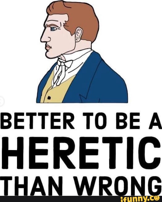BETTER TO BE A HERETIC THAN WRONG - iFunny