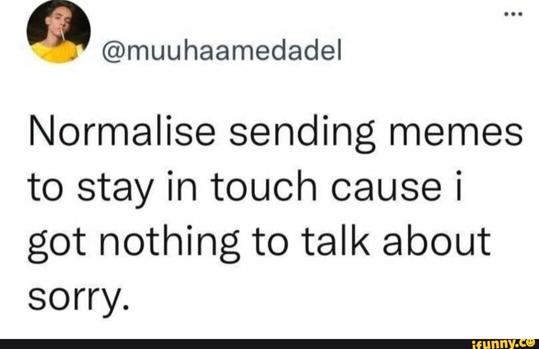 Normalise sending memes to stay in touch cause got nothing to talk ...