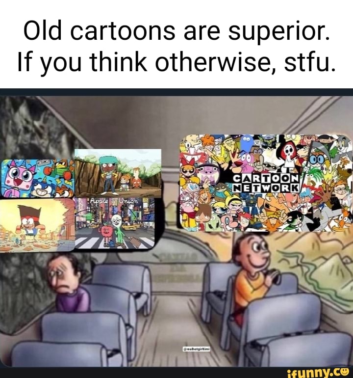 Old cartoons are superior. If you think otherwise, stu. - iFunny