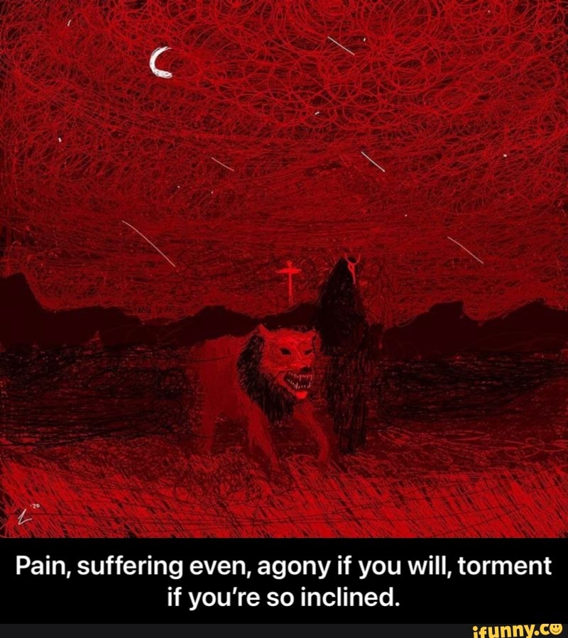 Pain, suffering even, agony if you will, torment if you're so inclined. - Pain, suffering even ...