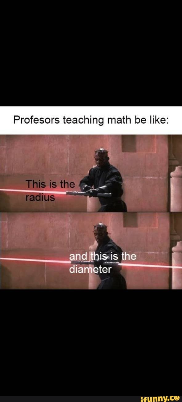 Profesors teaching math be like: This is the radius and this is the ...