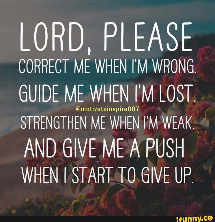 LORD, PLEASE CORRECT ME WHEN I'M WRONG GUIDE ME WHEN I'M LOST ...