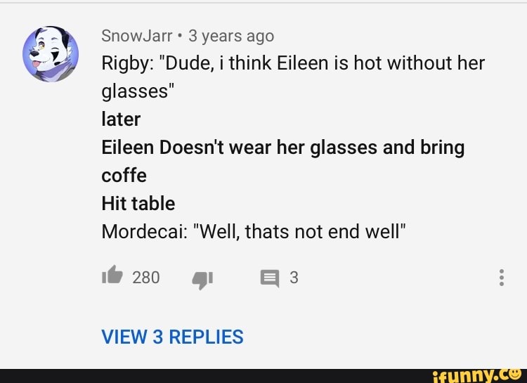 Eke O 3 years ago Rigby: "Dude, i think Eileen is hot without her ...