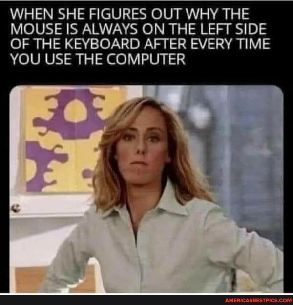 WHEN SHE FIGURES OUT WHY THE MOUSE IS ALWAYS ON THE LEFT SIDE OF THE ...