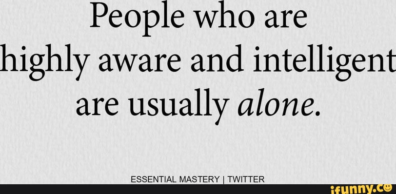 People who are highly aware and intelligent are usually alone ...