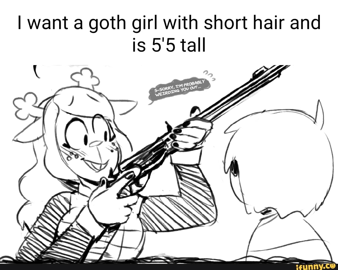 I want a goth girl with short hair and is 5'5 tall - iFunny