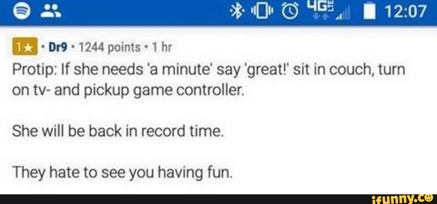 1244 points 1 hr Protip: If she needs 'a minute' say 'great!' sit in ...