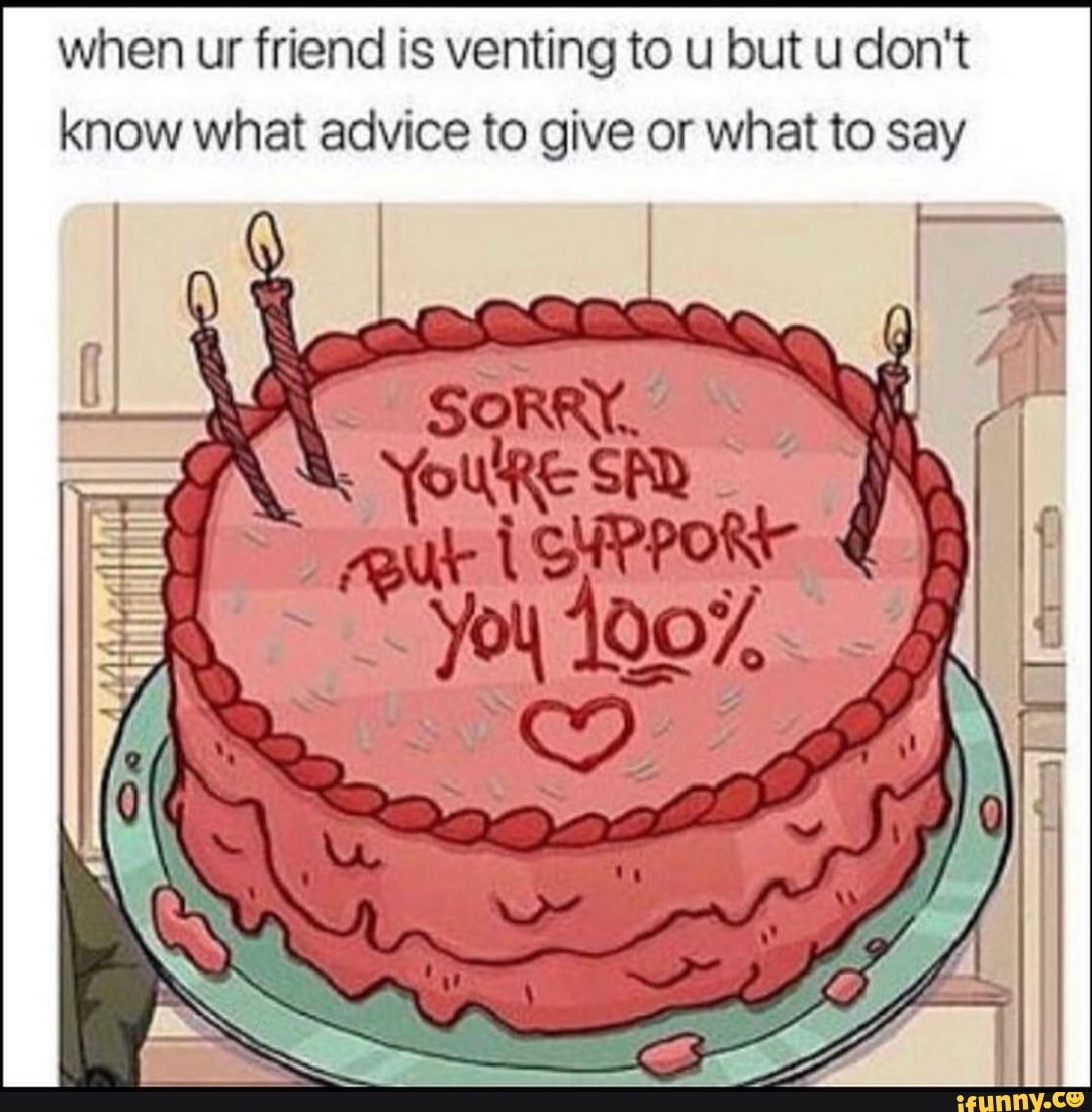 When ur friend is venting to u but u don't know what advice to give or ...