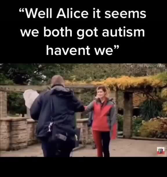 "Well Alice it seems we both got autism havent we" - iFunny :)