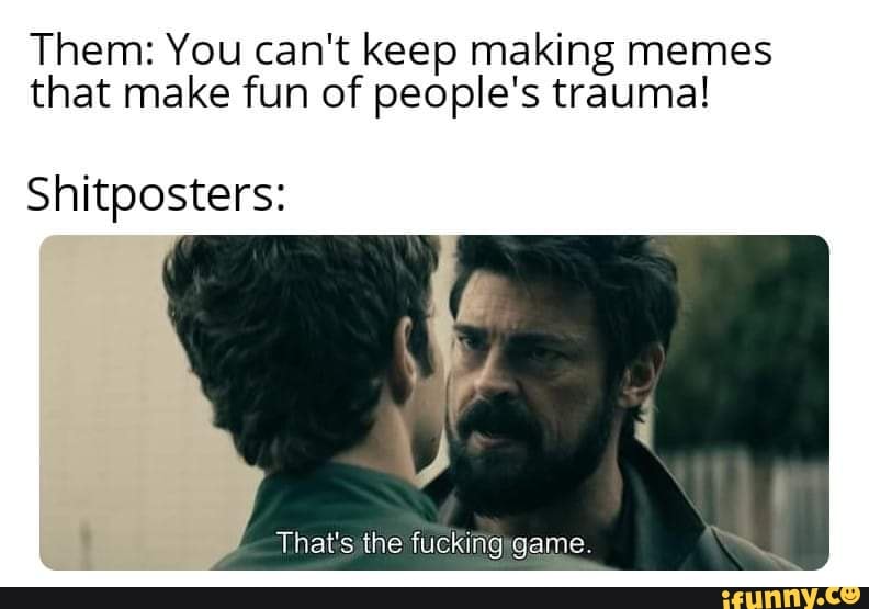 Them: You can't keep making memes that make fun of people's trauma ...