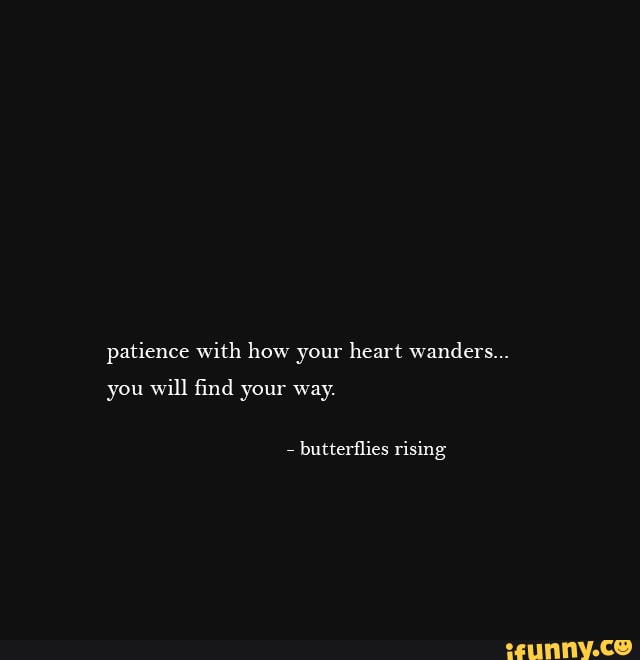 Patience with how your heart wanders… you will find your way ...