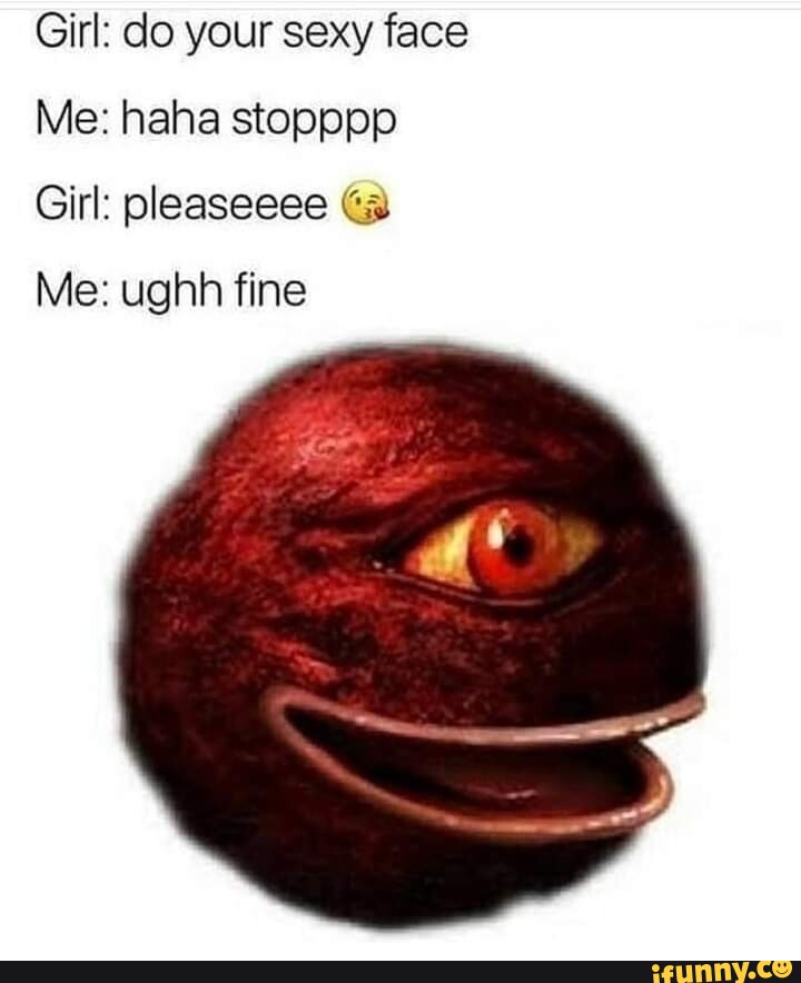 Girl: do your sexy face Me: haha stopppp Girl: pleaseeee Ga Me: ughh ...
