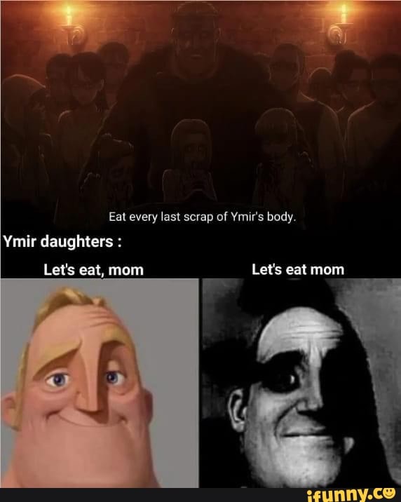 Eat every last scrap of Ymir's body. Ymir daughters : Let's eat, mom ...