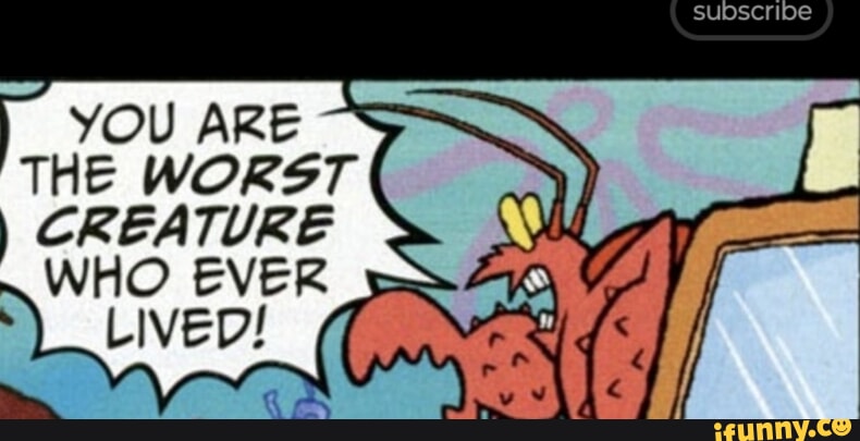 YOU ARE THE WORST CREATURE WHO EVER - iFunny
