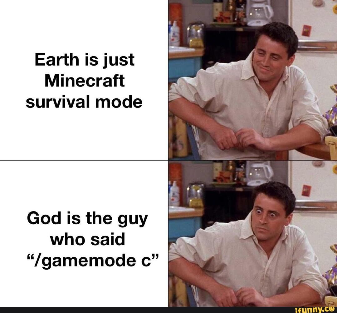 Earth is just Minecraft survival mode God is the guy who said ...