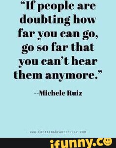 "If people are doubting how far you can go, go so far that you can't ...