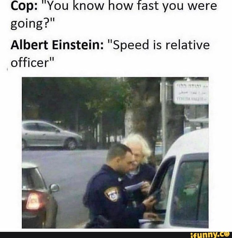 Cop: You Know how fast you were going?" Albert Einstein: "Speed is ...