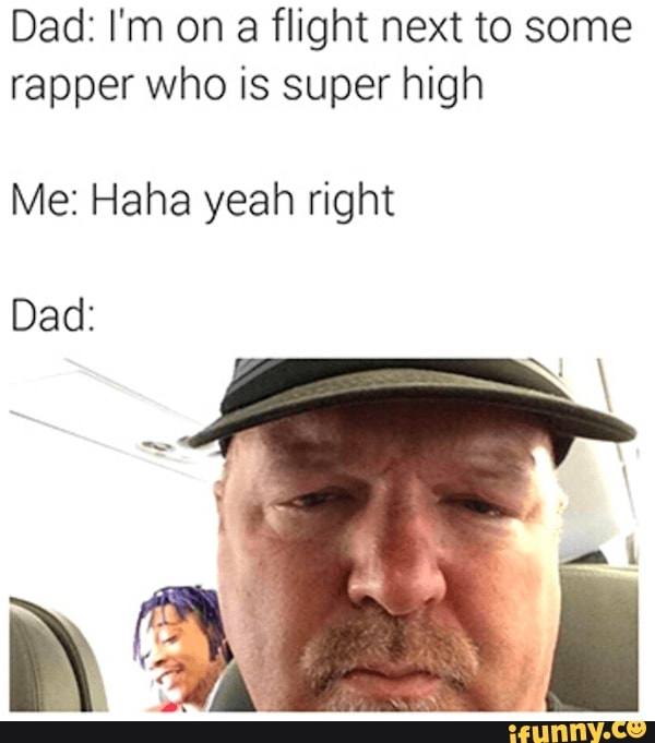 Dad: I'm on a flight next to some rapper who is super high Me: Haha ...