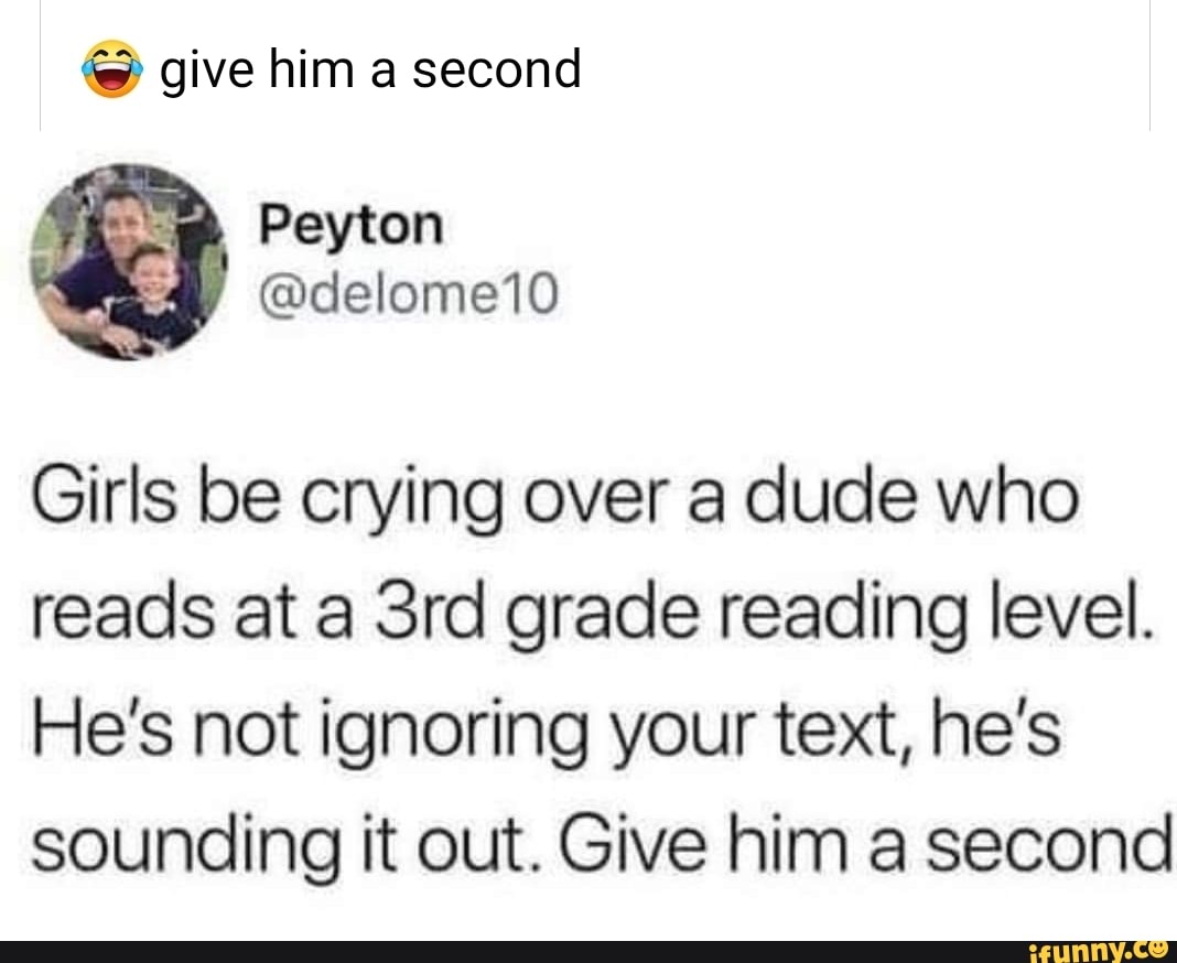 Give him a second Girls be crying over a dude who reads at a grade ...