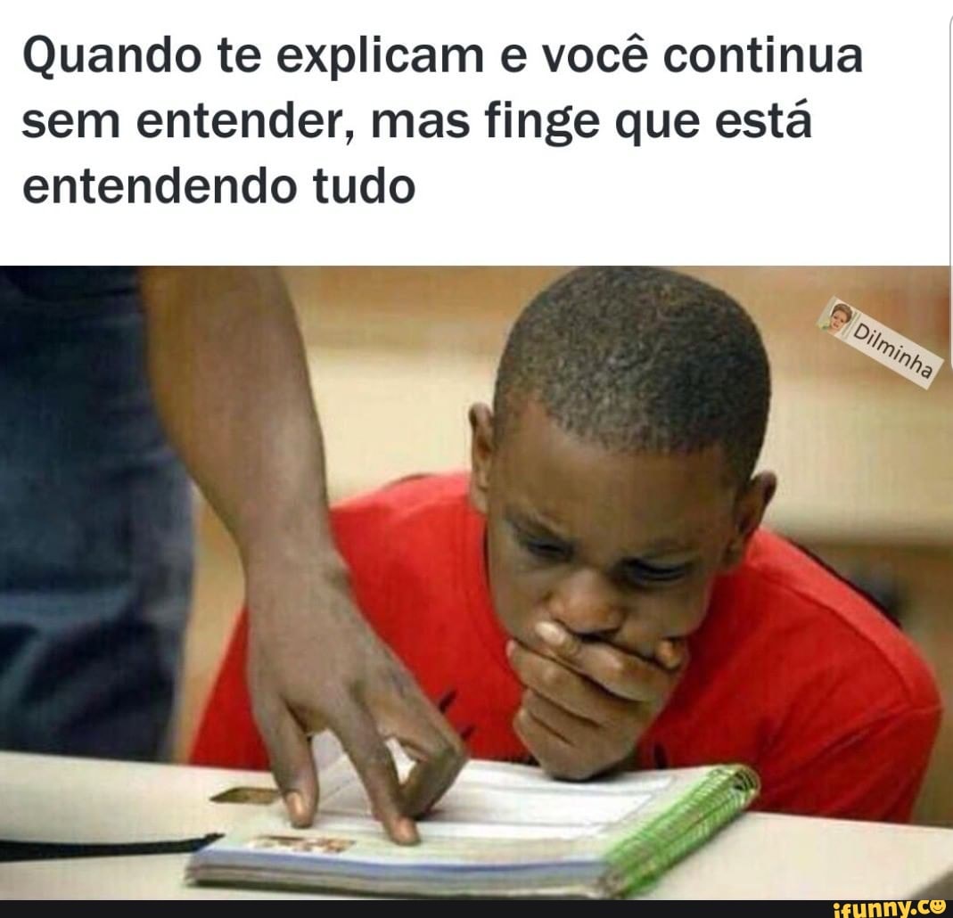 Quando te explicam e você continua sem entender, mas finge que está ...