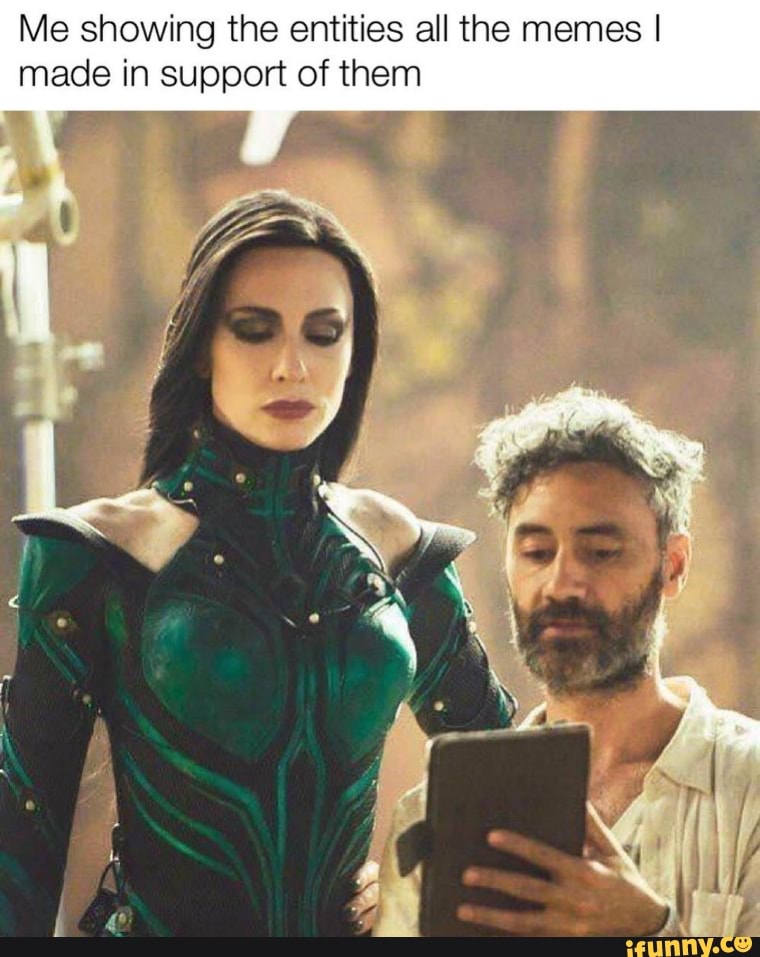 Me showing the entities all the memes I made in support of them - iFunny