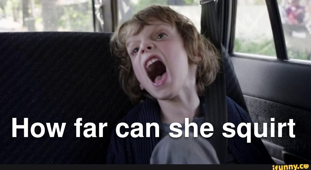 How far can she squirt - iFunny