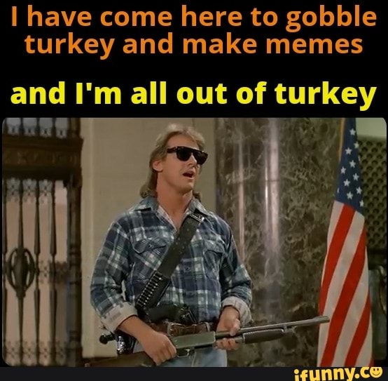 Have come here to gobble turkey and make memes and I'm all out of ...