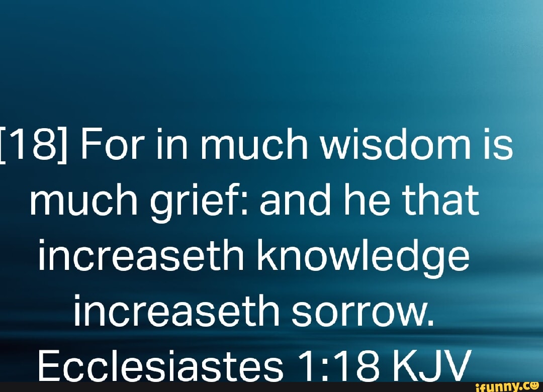 18] For in much wisdom is much grief: and he that increaseth knowledge ...