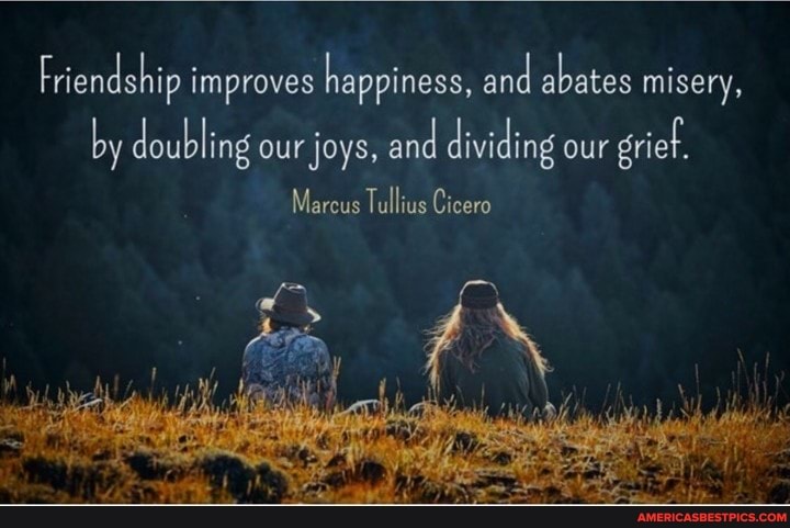 Friendship improves happiness, and abates misery, by doubling our joys ...
