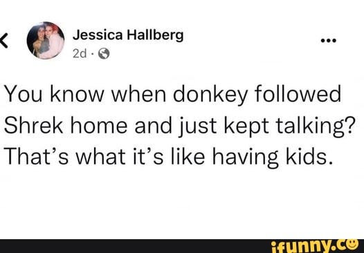 Jessica Hallberg You know when donkey followed Shrek home and just kept ...
