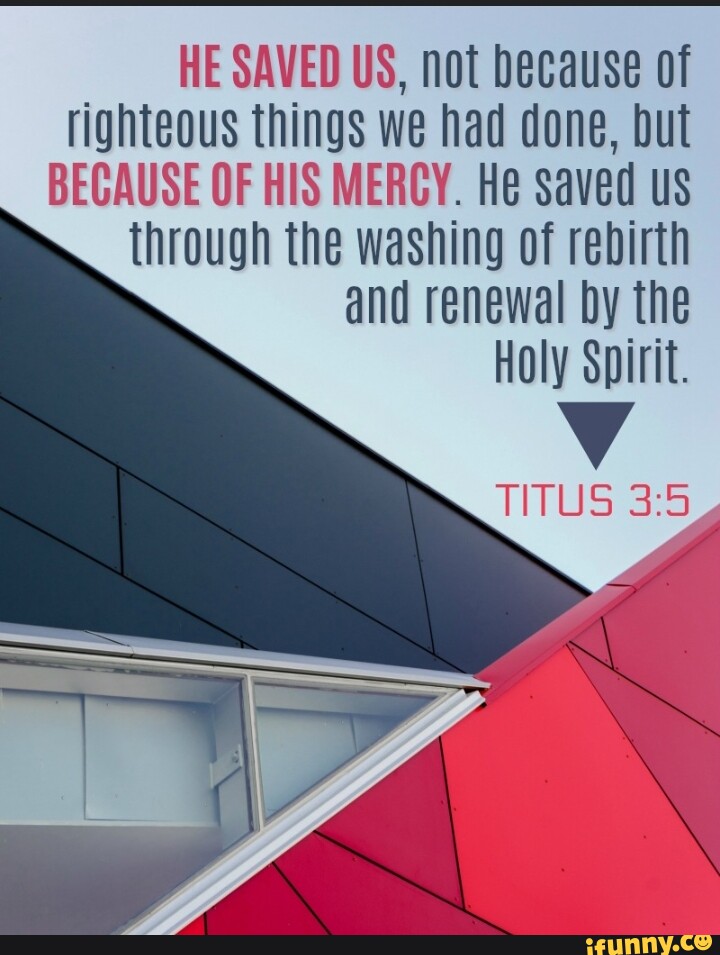 HE SAVED US, not because of righteous things we had done, but BECAUSE ...