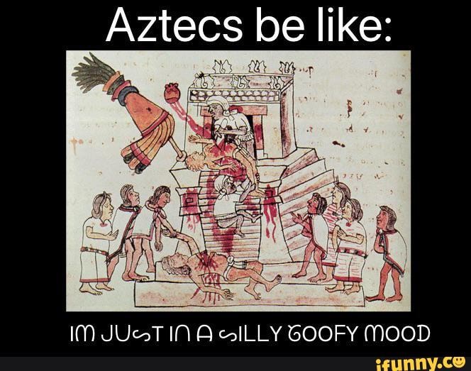 Aztecs be like: sILLY GOOFY MOOD - iFunny