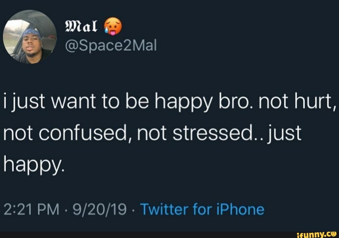 Ijust want to be happy bro. not hurt, not confused, not stressed..just ...