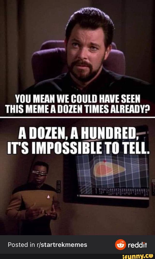 YOU MEAN WE COULD HAVE SEEN THIS MEME A DOZEN TIMES ALREADY? A DOZEN, A ...