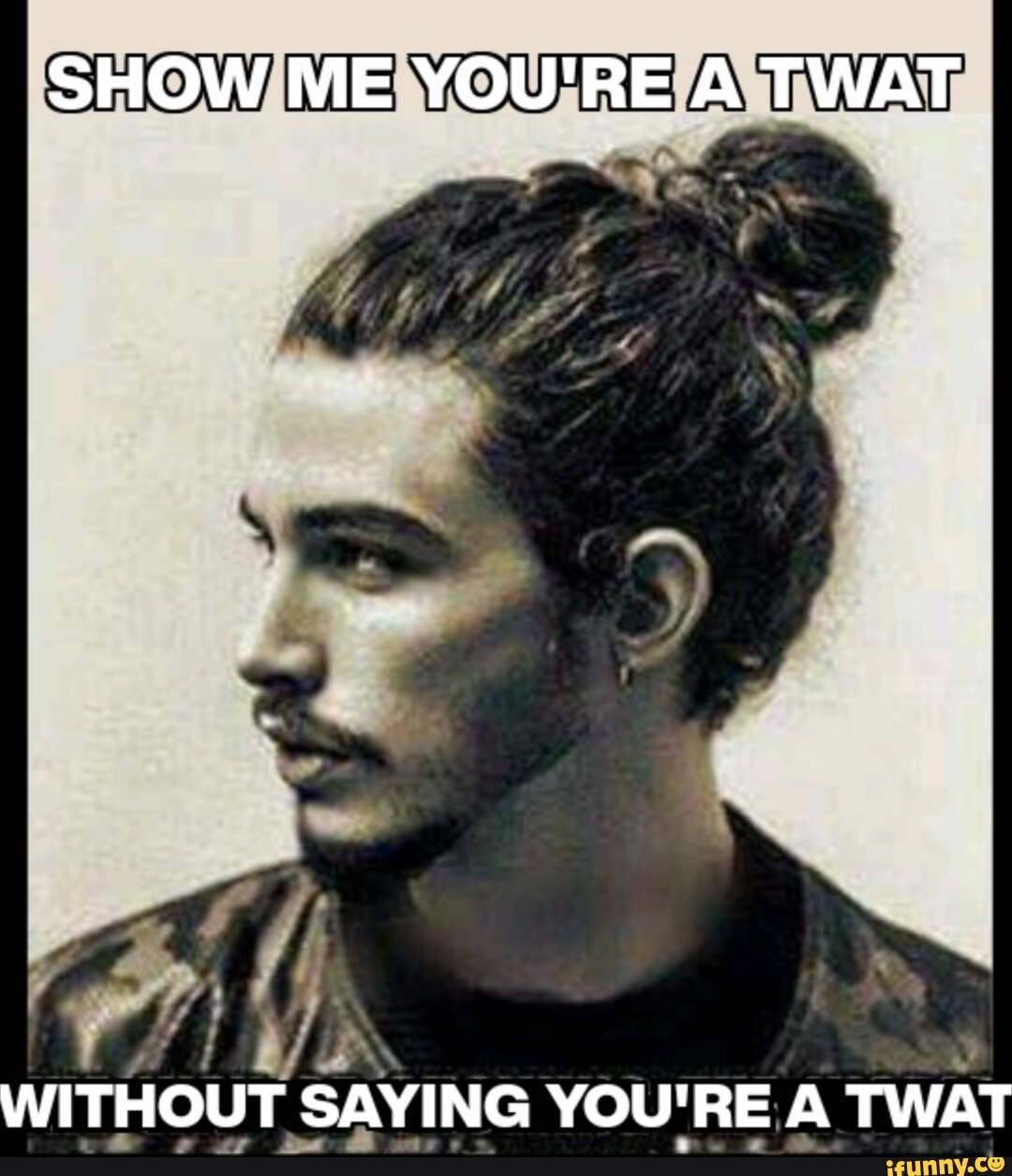 SHOW ME YOU'RE A TWAT WITHOUT SAYING YOU'RE A TWAT - iFunny