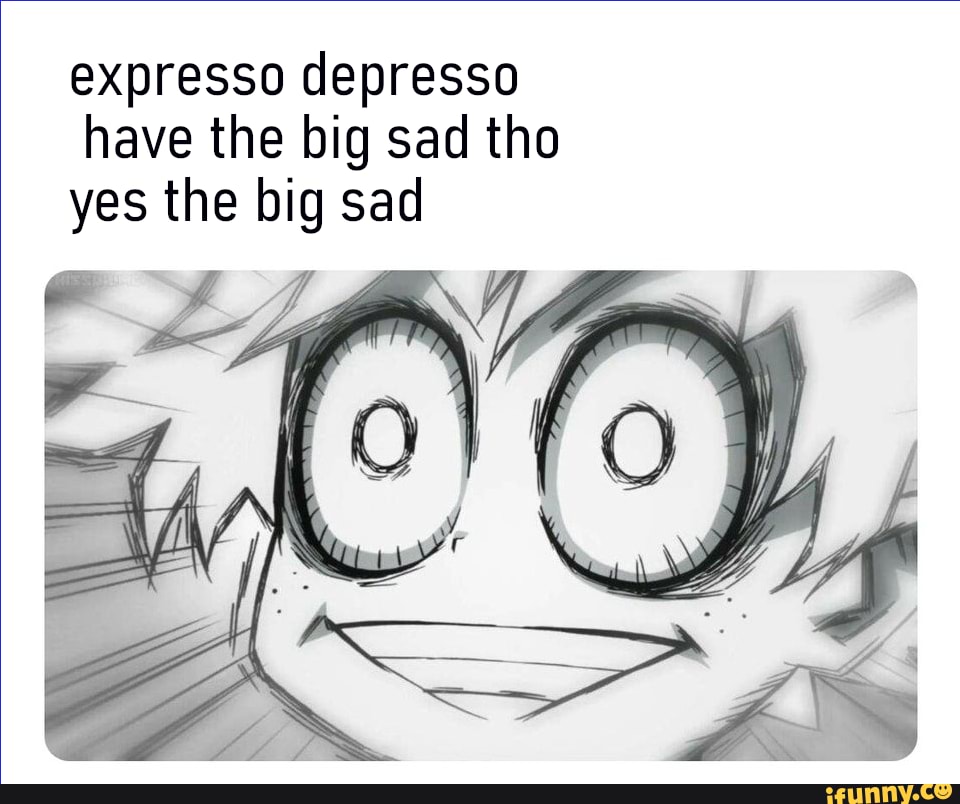 Expresso depresso have the big sad tho yes the big sad - iFunny