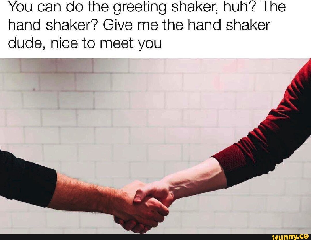 You can do the greeting shaker, hun? The hand shaker? Give me the hand ...