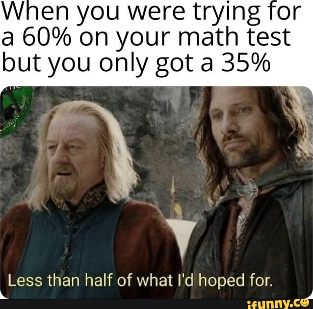 When you were trying for a 60% on your math test but you only got a 35% ...