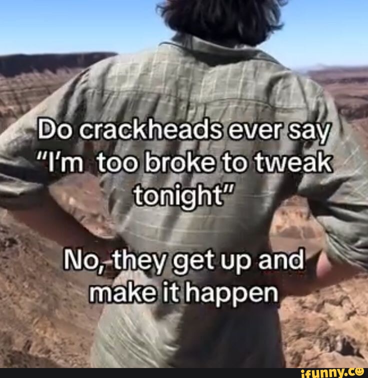 Do crackheads ever say "lim too broke to tweak tonight No, they get up ...