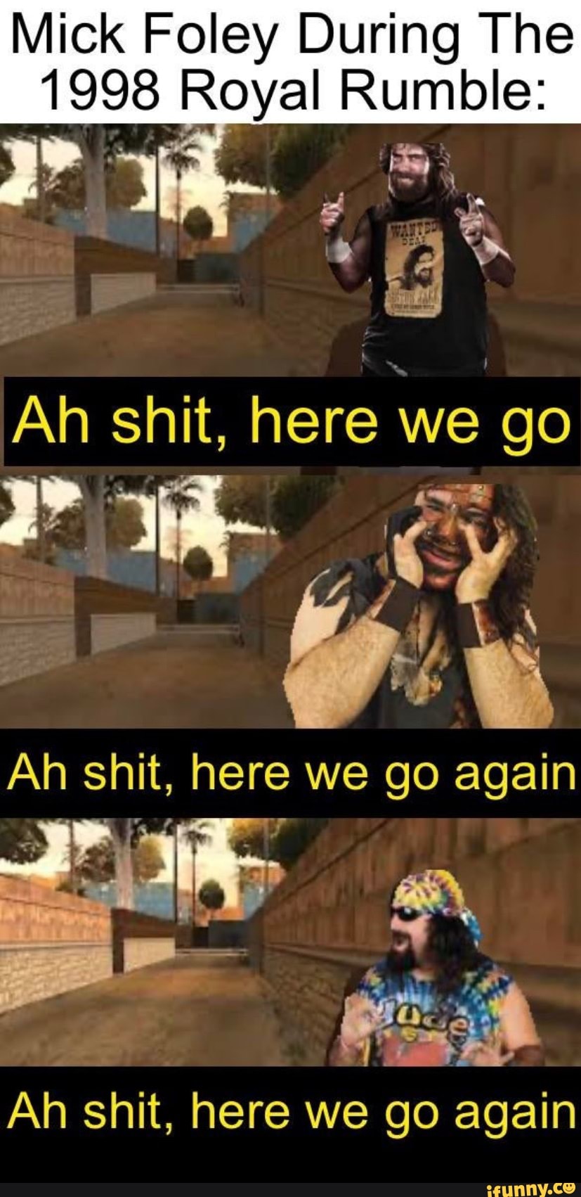 Mick Foley During The 1998 Royal Rumble: Ah shit, here we go Ah shit ...