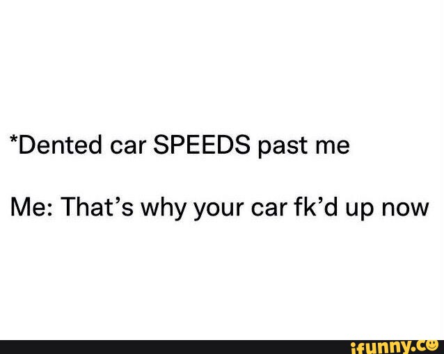 *Dented car SPEEDS past me Me: That's why your car fk'd up now - iFunny
