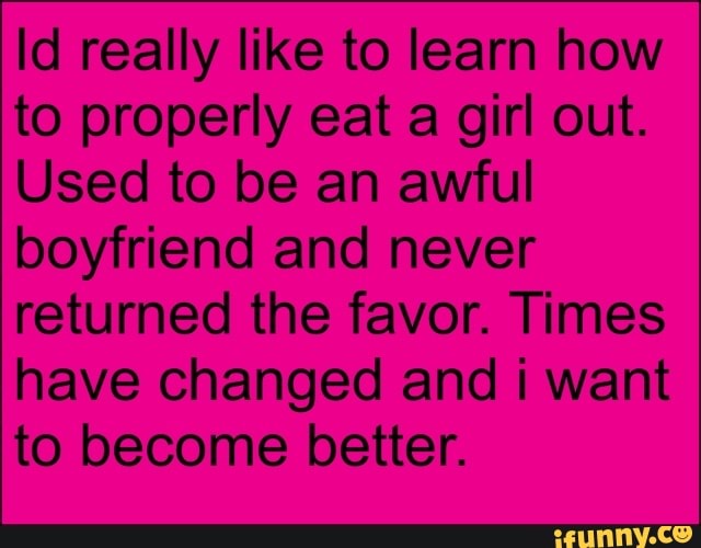 Id really like to learn how to properly eat a girl out. Used to be an ...